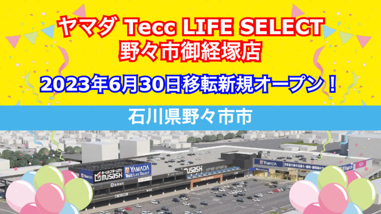 - 開店 全商NEWS ヤマダTecc LIFE SELECT 野々市御経塚店が2023年6月30日移転新規オープン！／石川県野々市市